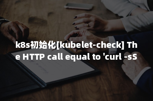 k8s初始化[kubelet-check] The HTTP call equal to 'curl -sSL http://localhost:10248/healthz' failed ...