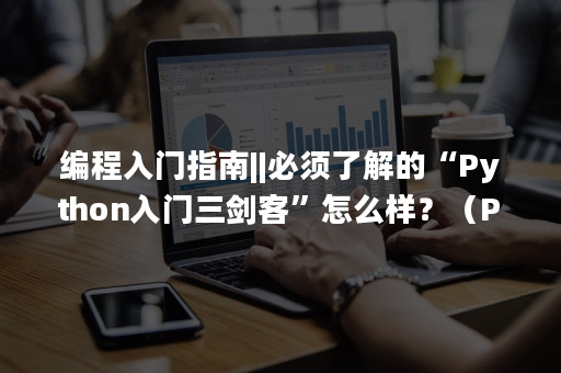 编程入门指南必须了解的 Python入门三剑客”怎么样?(python编程从入门) Apispace
