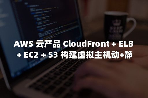 AWS 云产品 CloudFront + ELB + EC2 + S3 构建虚拟主机动+静分离站点-Apispace接口管理