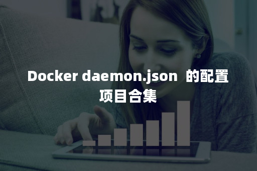 Docker daemon.json 的配置项目合集-Apispace
