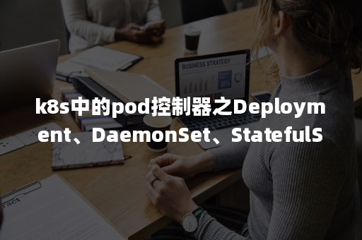 k8s中的pod控制器之Deployment、DaemonSet、StatefulSet-Apispace