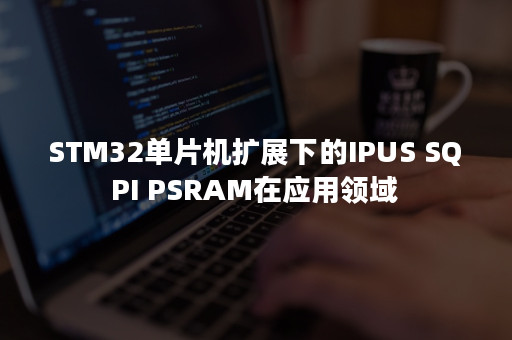 STM32单片机扩展下的IPUS SQPI PSRAM在应用领域-Apispace