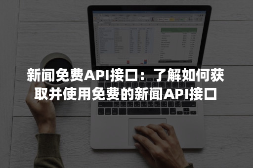 新闻免费api接口:了解如何获取并使用免费的新闻api接口 Apispace接口管理