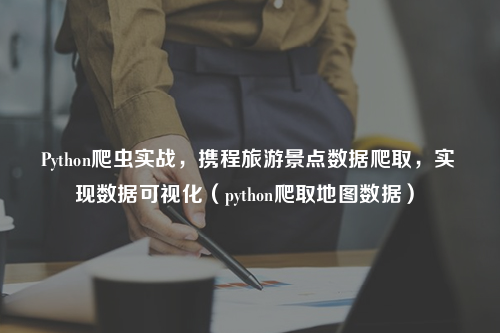 Python爬虫实战,携程旅游景点数据爬取,实现数据可视化(python爬取地图数据) Apispace