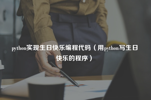Python实现生日快乐编程代码(用python写生日快乐的程序) Apispace
